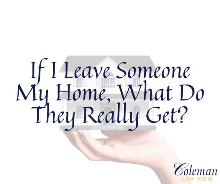 If I Leave Someone My Home, What Do They Really Get? - Coleman Law Firm